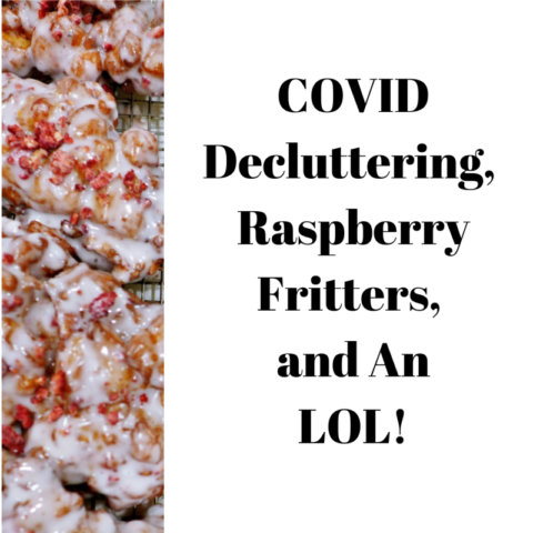 COVID DECLUTTERING, RASPBERRY FRITTERS, AND AN LOL!